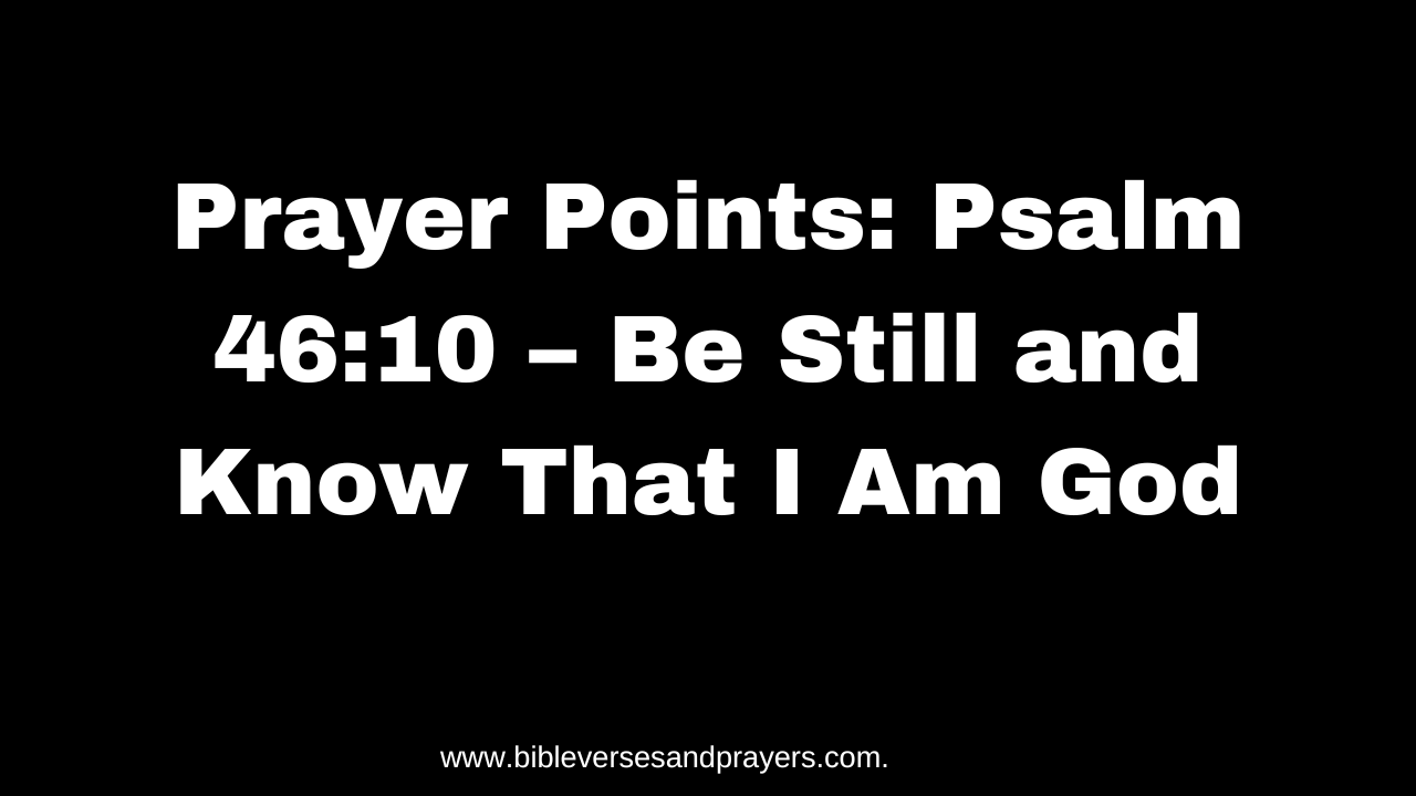 Prayer Points: Psalm 46:10 – Be Still and Know That I Am God